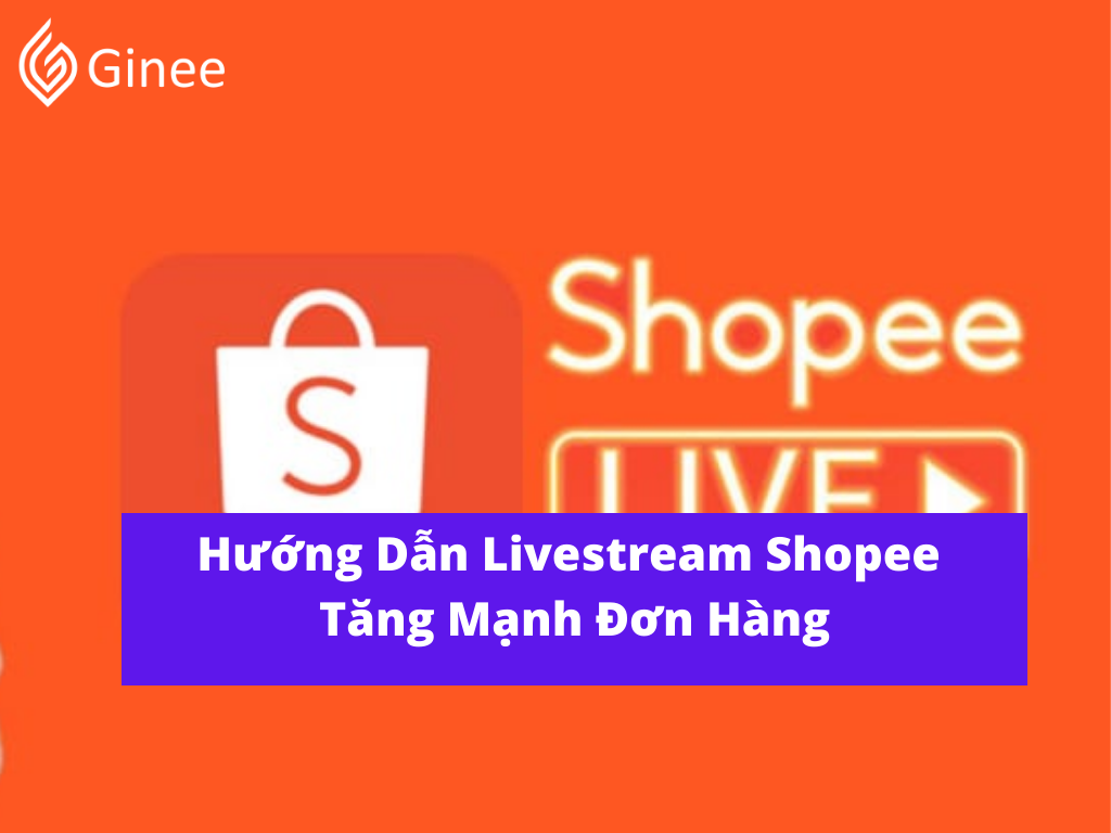 Hướng Dẫn Livestream Shopee Tăng Mạnh Đơn Hàng - Ginee