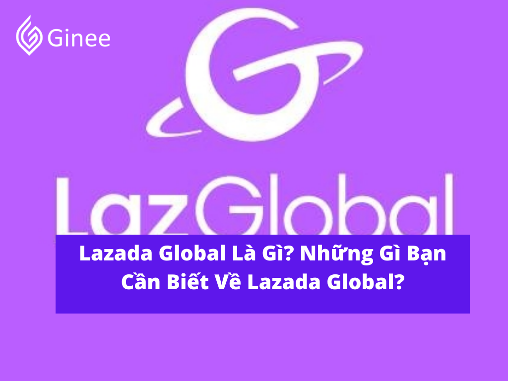 Lazada Global Là Gì? Những Gì Bạn Cần Biết Về Lazada Global? - Ginee